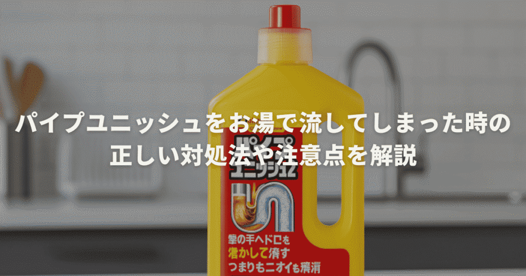 パイプユニッシュをお湯で流してしまった時の正しい対処法や注意点を解説 | お家の洗剤屋さん